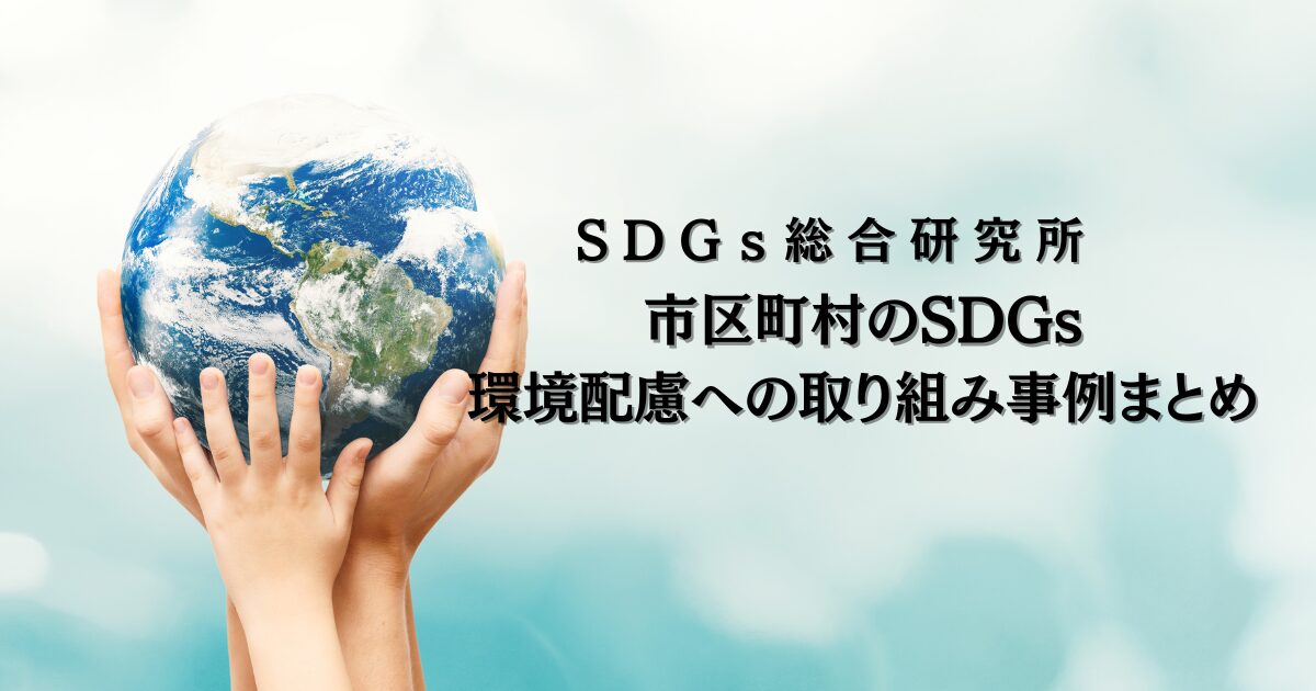 【2024年最新】市区町村のSDGs/環境配慮への取り組み事例まとめ – SDGs総合研究所